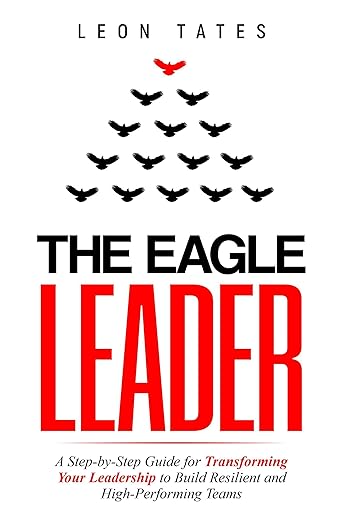 The Eagle Leader: A Step-by-Step Guide for Transforming Your Leadership to Build Resilient and ...